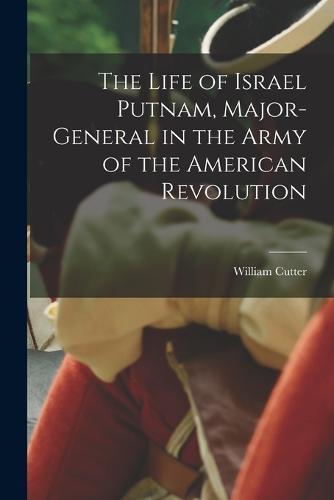 The Life of Israel Putnam, Major-General in the Army of the American ...