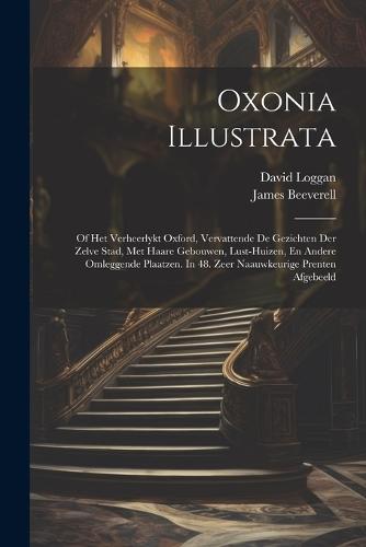 Oxonia Illustrata: Of Het Verheerlykt Oxford, Vervattende De Gezichten ...