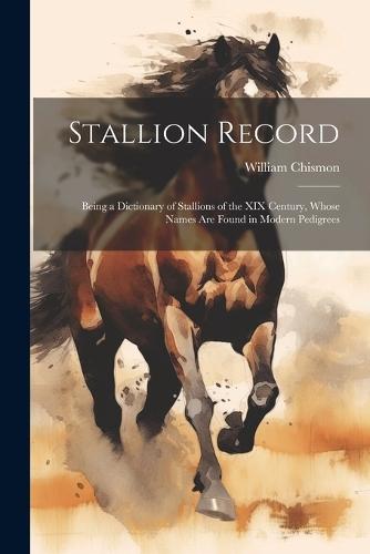 Stallion Record: Being a Dictionary of Stallions of the XIX Century ...