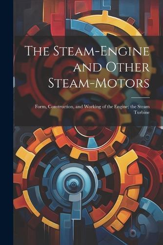 The Steam-Engine and Other Steam-Motors: Form, Construction, and ...