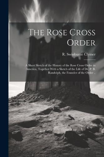 The Rose Cross Order; a Short Sketch of the History of the Rose Cross ...