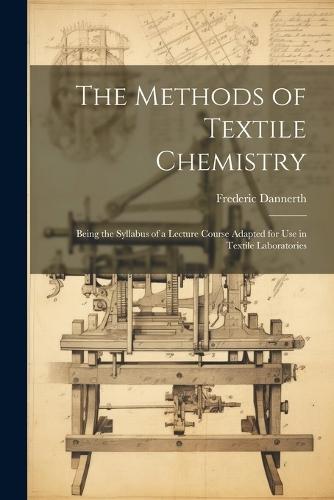 The Methods of Textile Chemistry; Being the Syllabus of a Lecture ...