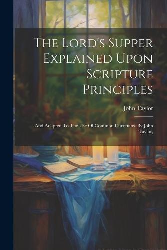 The Lord's Supper Explained Upon Scripture Principles: And Adapted To ...