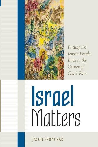 Israel Matters: Putting the Jewish People Back at the Center of God's ...