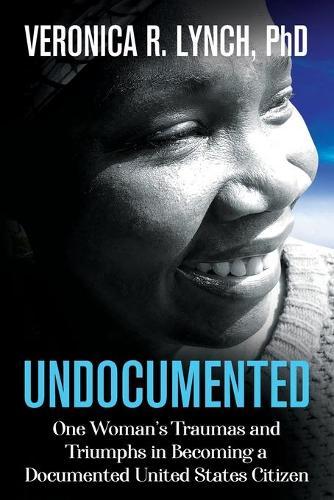 Undocumented: One Woman's Traumas and Triumphs in Becoming a Documented ...