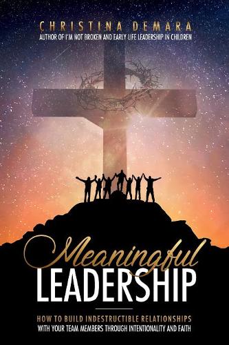 Meaningful Leadership: How to Build Indestructible Relationships with ...