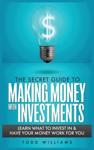 The Secret Guide to Making Money with Investments: Learn What to Invest ...