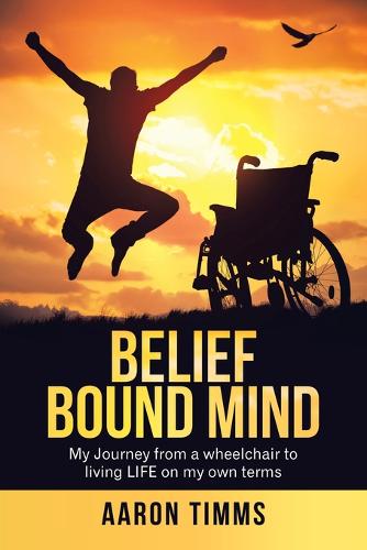 Belief Bound Mind: My Journey from a Wheelchair to Living Life on My ...