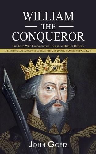 William the Conqueror: The King Who Changed the Course of British ...