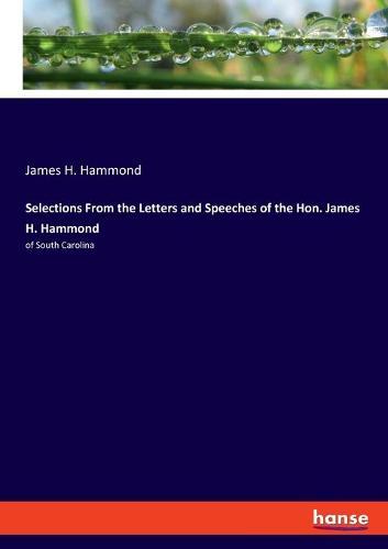Selections From the Letters and Speeches of the Hon. James H. Hammond ...