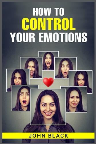 How to Control Your Emotions: Practical Techniques for Managing Your ...