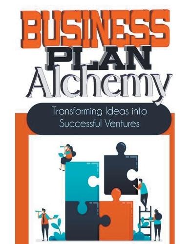 Business Plan Alchemy: Transforming Ideas Into Successful Business ...