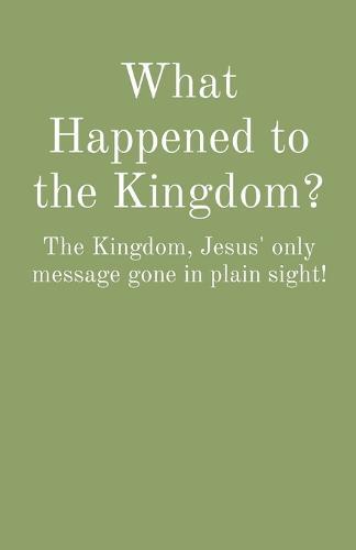 What Happened to the Kingdom?: The Kingdom, Jesus' only message gone in ...